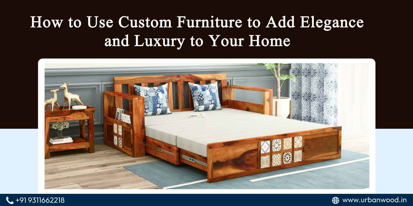 How To Use Custom Furniture To Add Elegance And Luxury To Your Home